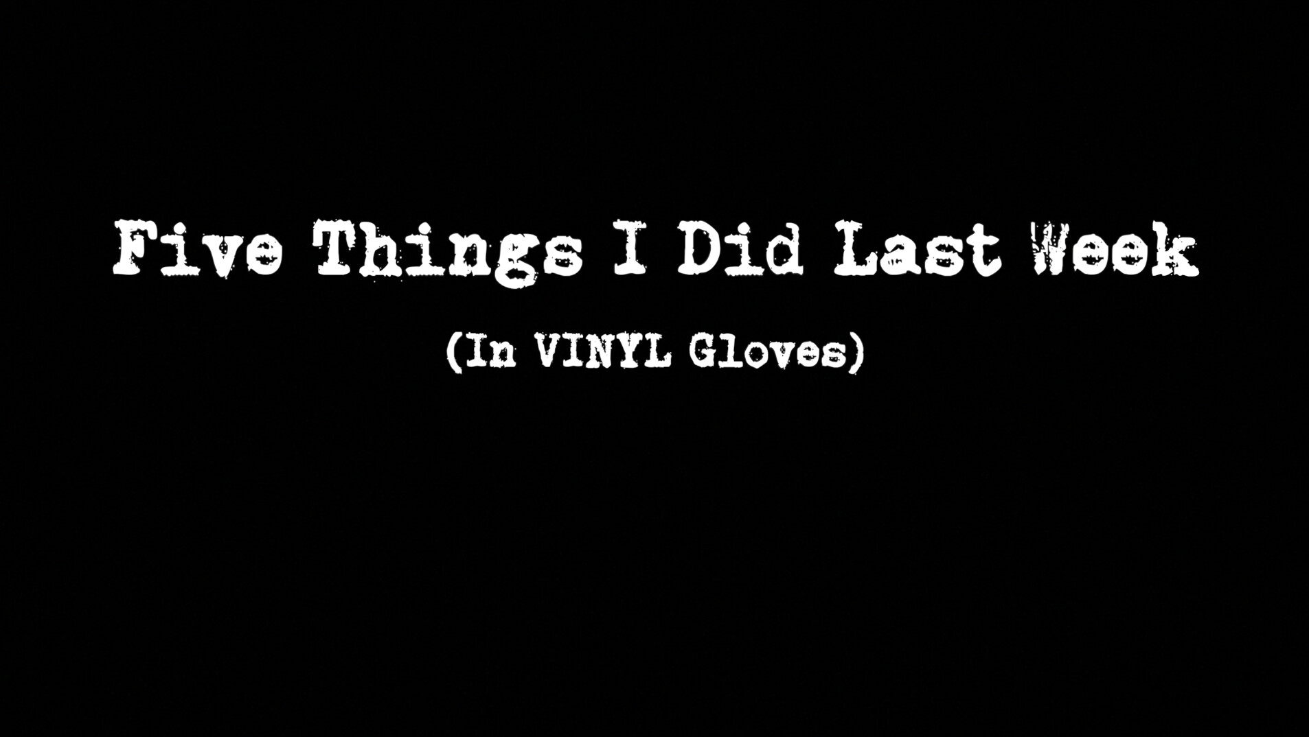 Five Things I Did Last Week (In VINYL Gloves) - FilmFreeway